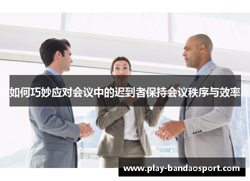 如何巧妙应对会议中的迟到者保持会议秩序与效率 - 半岛体育-半岛体育官方网站-BANDAO SPORTS
